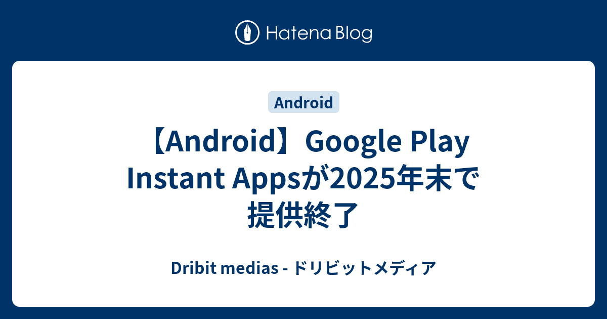 【Android】Google Play Instant Appsが2025年末で提供終了 - Dribit medias - ドリビットメディア