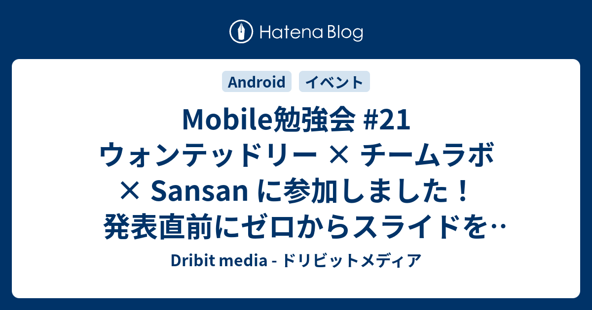 Mobile勉強会 #21 ウォンテッドリー × チームラボ × Sansan に参加しました！発表直前にゼロからスライドを書いて発表した話 - Dribit medias - ドリビットメディア