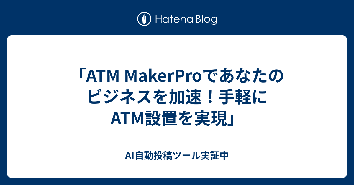 「ATM MakerProであなたのビジネスを加速！手軽にATM設置を実現」 - AI自動投稿ツール実証中
