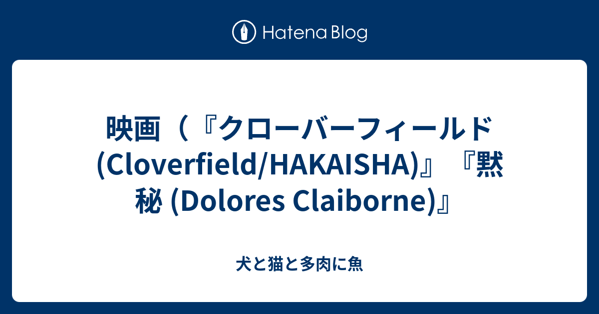 映画（『クローバーフィールド (Cloverfield/HAKAISHA)』『黙秘 (Dolores Claiborne)』 - 犬と猫と多肉に魚