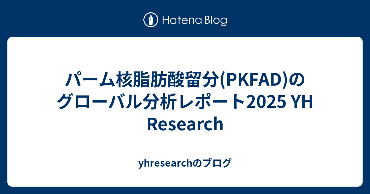 パーム核脂肪酸留分(PKFAD)のグローバル分析レポート2025 YH Research - yhresearchのブログ