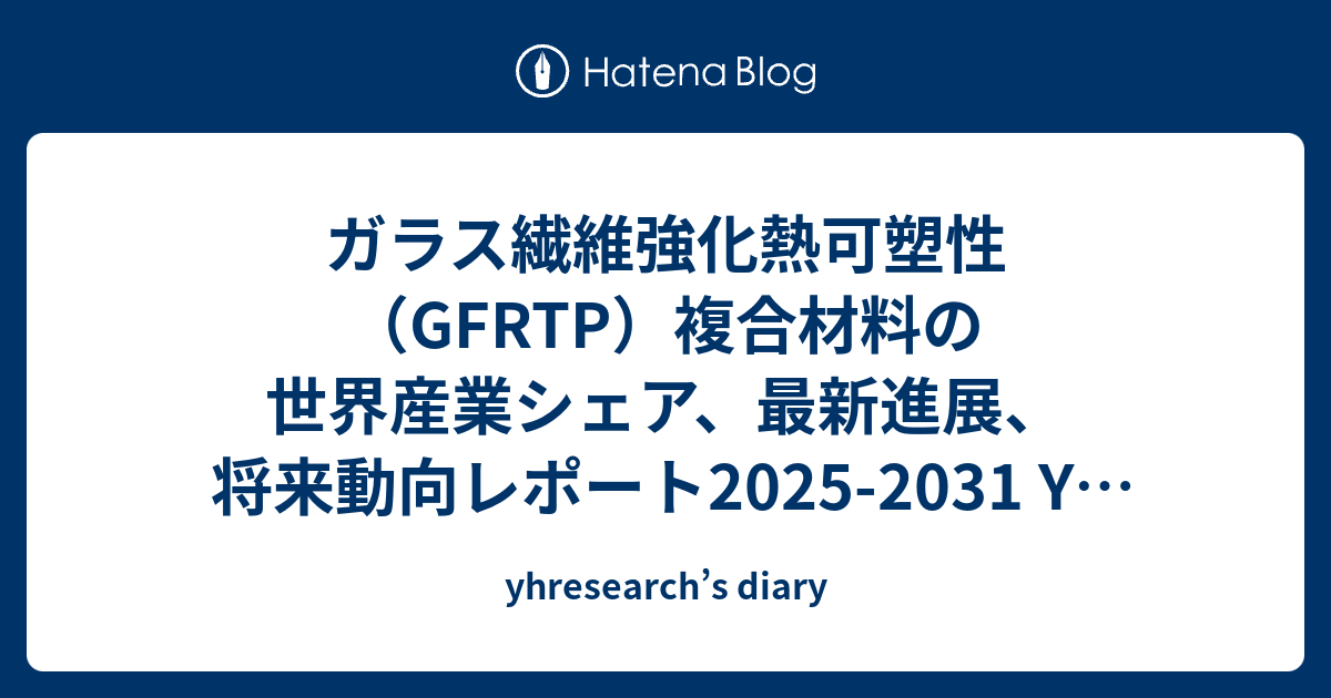ガラス繊維強化熱可塑性（GFRTP）複合材料の世界産業シェア、最新進展、将来動向レポート2025-2031 YH Research ...