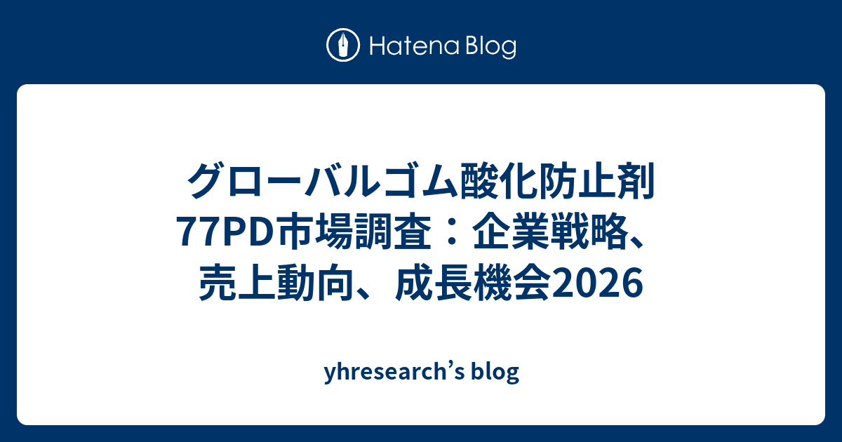 グローバルゴム酸化防止剤77PD市場調査：企業戦略、売上動向、成長機会2026 - yhresearch’s blog