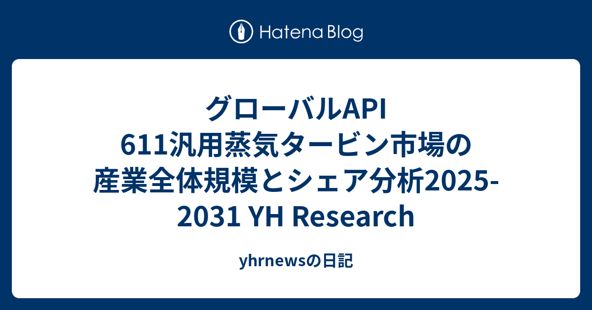 グローバルAPI 611汎用蒸気タービン市場の産業全体規模とシェア分析2025-2031 YH Research - yhrnewsの日記