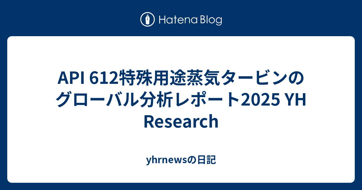 API 612特殊用途蒸気タービンのグローバル分析レポート2025 YH Research - yhrnewsの日記