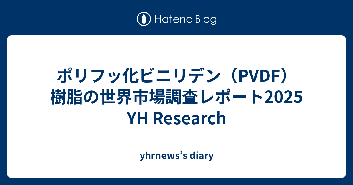 ポリフッ化ビニリデン（PVDF）樹脂の世界市場調査レポート2025 YH Research - yhrnews’s diary