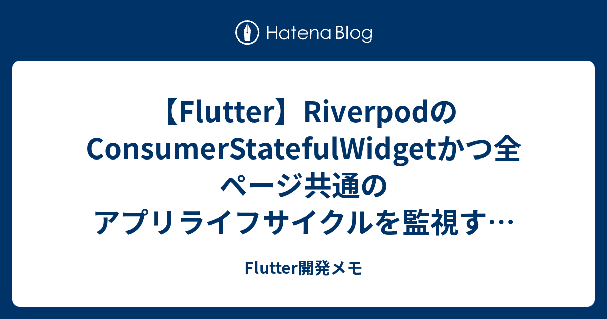 【Flutter】RiverpodのConsumerStatefulWidgetかつ全ページ共通のアプリライフサイクルを監視する例 - Flutter開発メモ