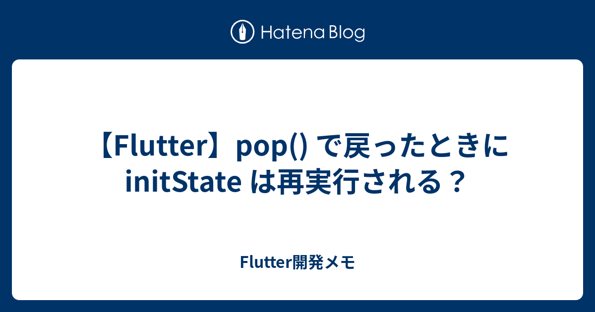 【Flutter】pop() で戻ったときに initState は再実行される？ - Flutter開発メモ