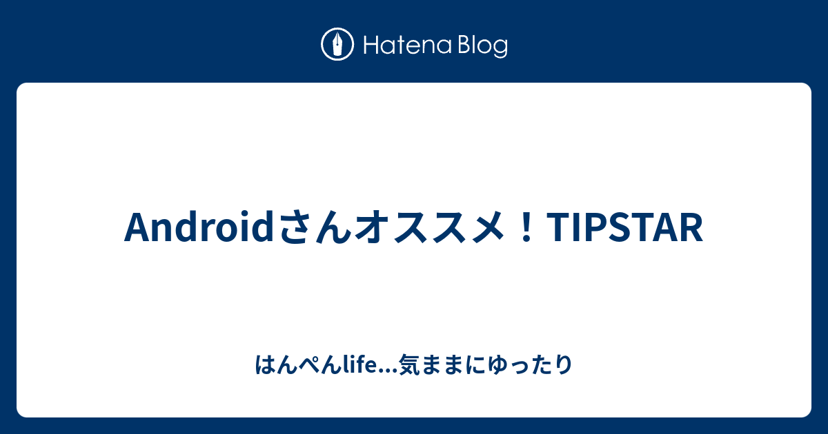 Androidさんオススメ！TIPSTAR - はんぺんlife...気ままにゆったり