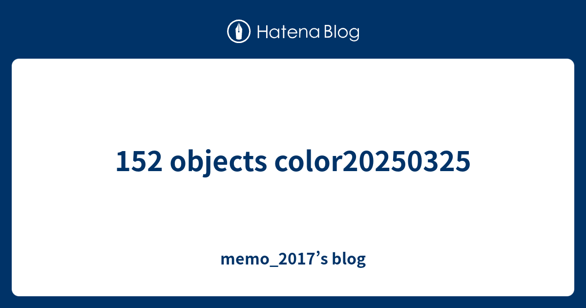 152 objects color20250325 - memo_2017’s blog