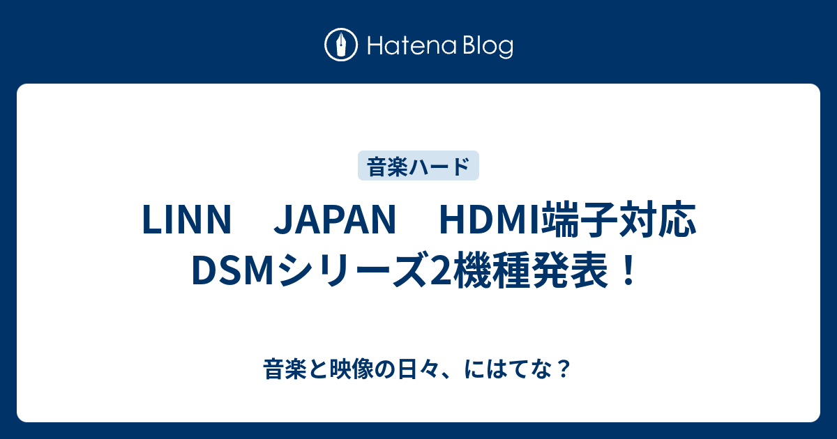 LINN JAPAN HDMI端子対応DSMシリーズ2機種発表！ - 音楽と映像の日々、にはてな？