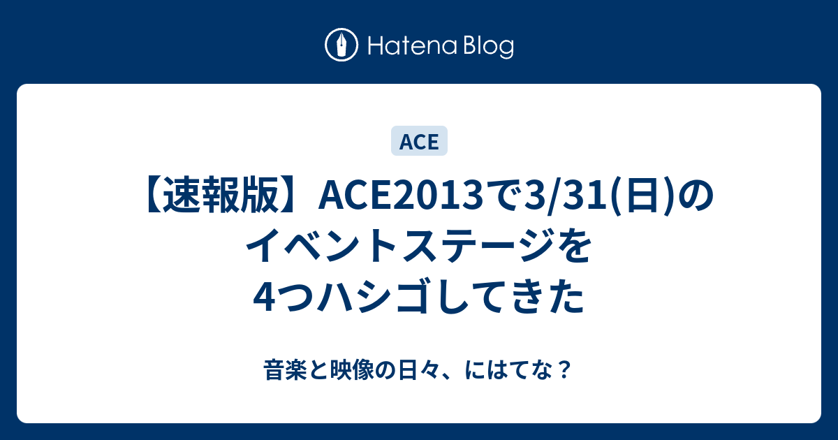 【速報版】ACE2013で3/31(日)のイベントステージを4つハシゴしてきた - 音楽と映像の日々、にはてな？