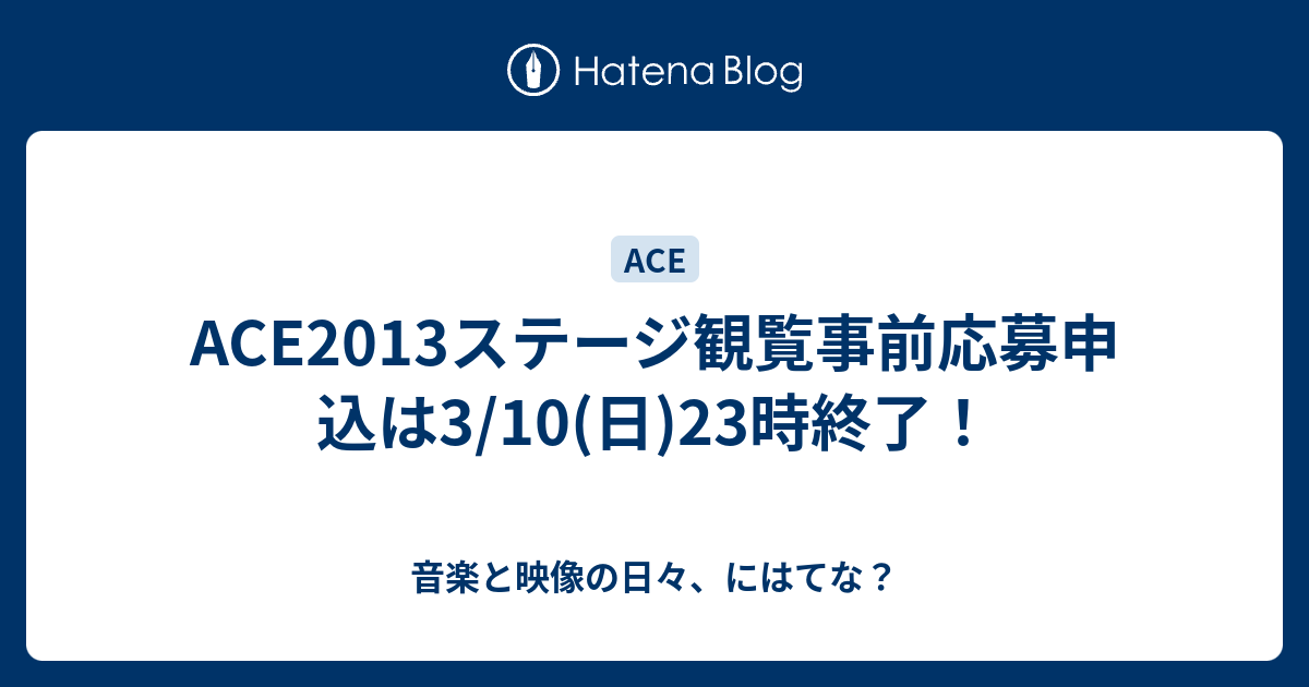 ACE2013ステージ観覧事前応募申込は3/10(日)23時終了！ - 音楽と映像の日々、にはてな？