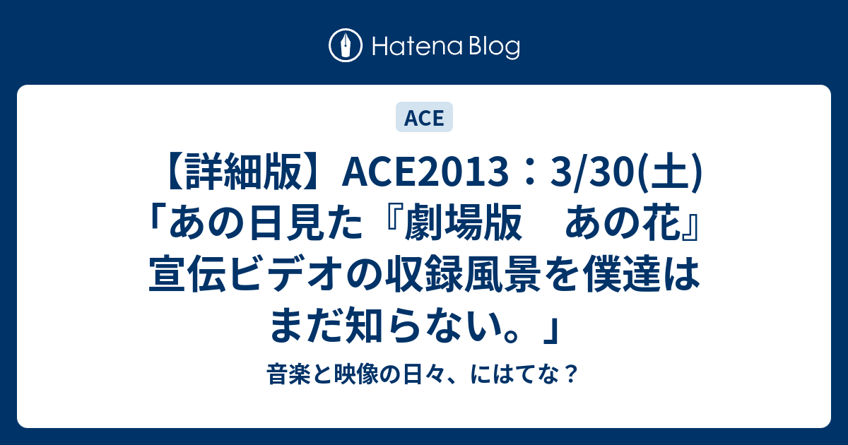【詳細版】ACE2013：3/30(土)「あの日見た『劇場版 あの花』宣伝ビデオの収録風景を僕達はまだ知らない。」 - 音楽と映像の日々、にはてな？