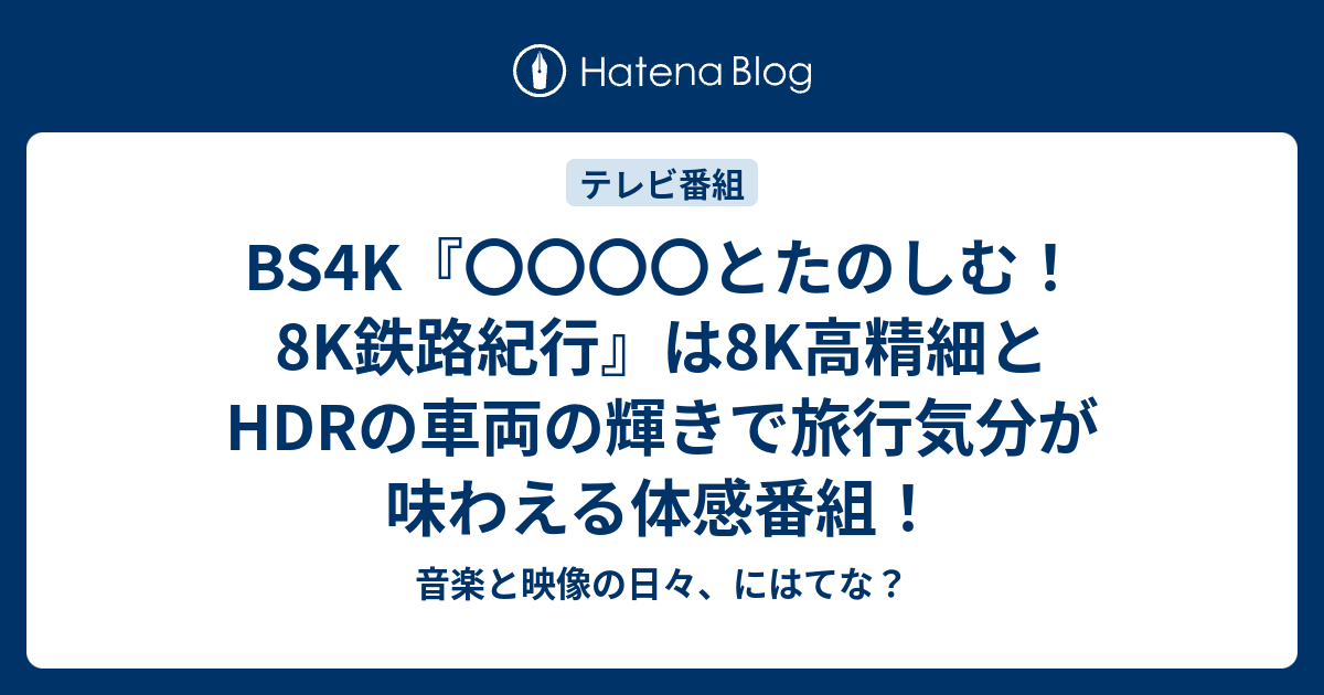 BS4K『〇〇〇〇とたのしむ！8K鉄路紀行』は8K高精細とHDRの車両の輝きで旅行気分が味わえる体感番組！ - 音楽と映像の日々、にはてな？
