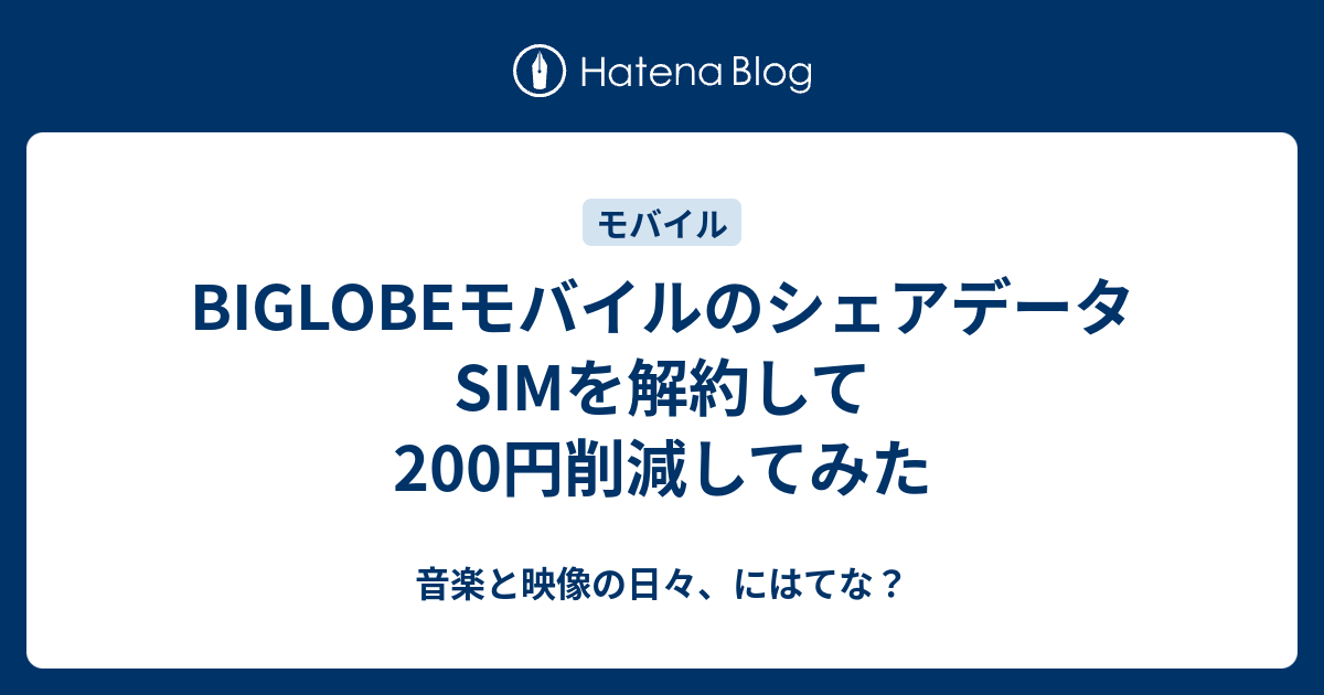BIGLOBEモバイルのシェアデータSIMを解約して200円削減してみた - 音楽と映像の日々、にはてな？