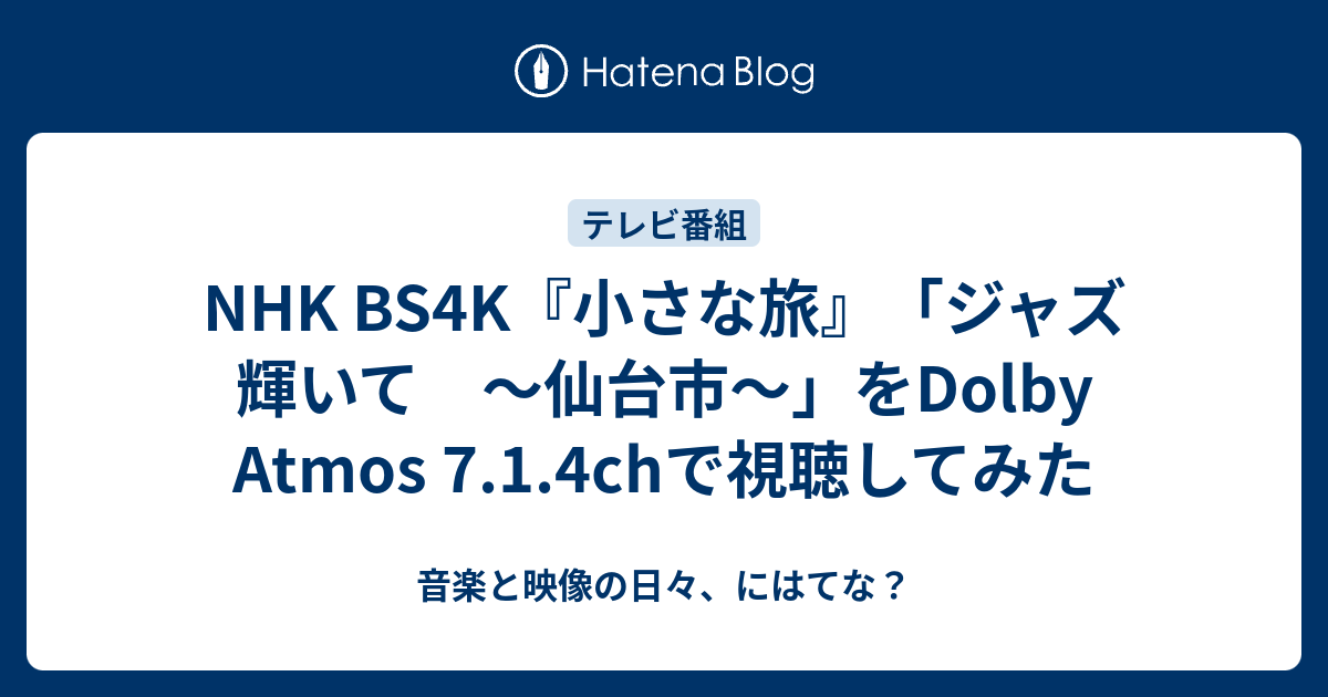 NHK BS4K『小さな旅』「ジャズ 輝いて ～仙台市～」をDolby Atmos 7.1.4chで視聴してみた - 音楽と映像の日々、にはてな？