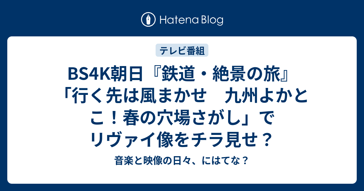 BS4K朝日『鉄道・絶景の旅』「行く先は風まかせ 九州よかとこ！春の穴場さがし」でリヴァイ像をチラ見せ？ - 音楽と映像の日々、にはてな？