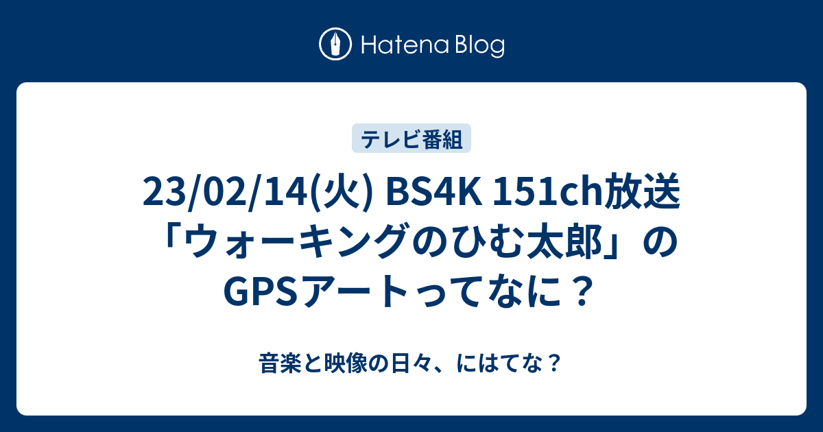 23/02/14(火) BS4K 151ch放送「ウォーキングのひむ太郎」のGPSアートってなに？ - 音楽と映像の日々、にはてな？