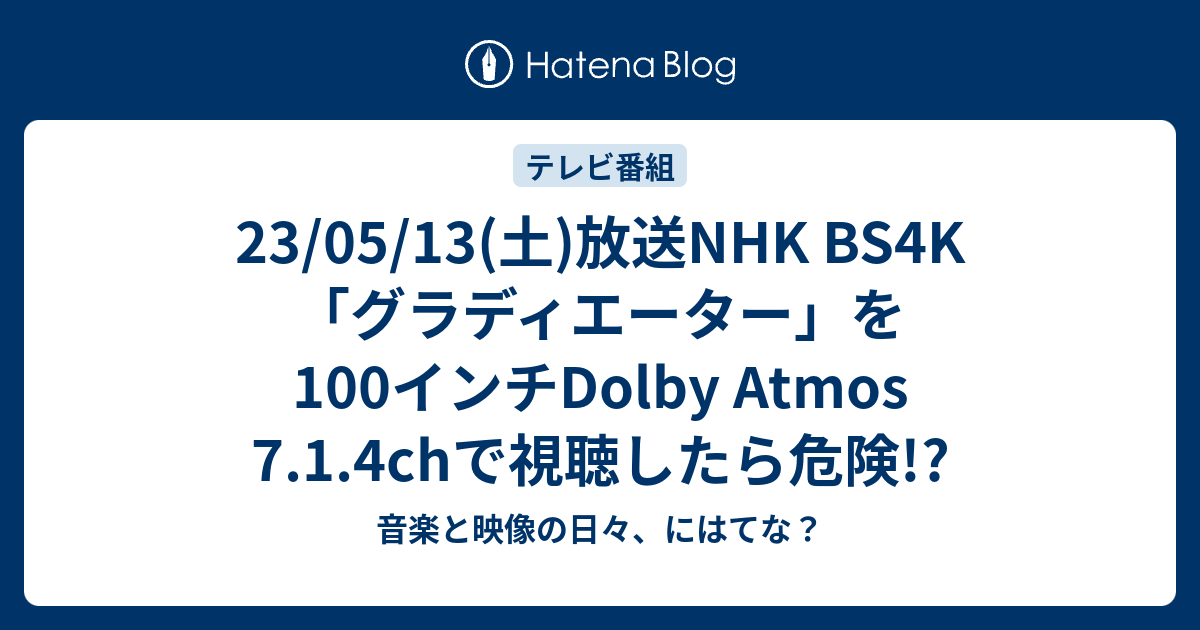 23/05/13(土)放送NHK BS4K「グラディエーター」を100インチDolby Atmos 7.1.4chで視聴したら危険!? - 音楽と映像の日々、にはてな？