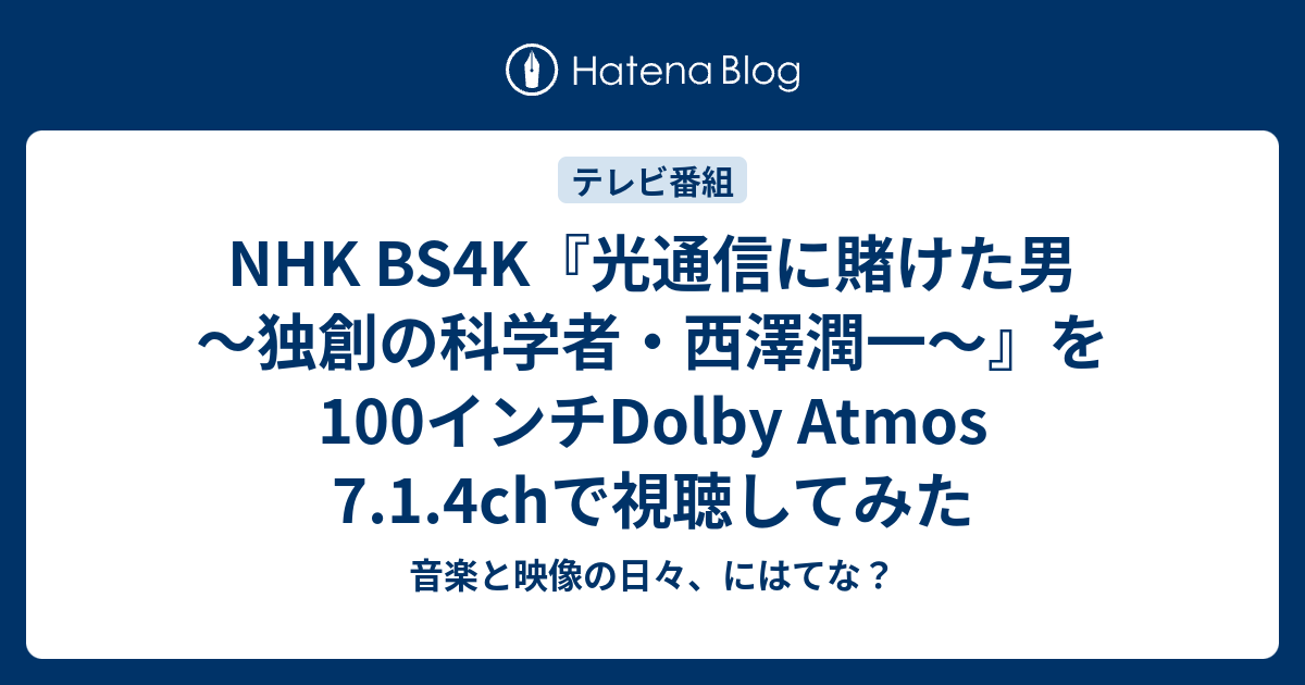 NHK BS4K『光通信に賭けた男 ～独創の科学者・西澤潤一～』を100インチDolby Atmos 7.1.4chで視聴してみた - 音楽と映像の日々、にはてな？