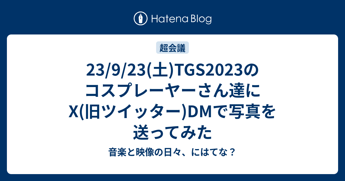 23/9/23(土)TGS2023のコスプレーヤーさん達にX(旧ツイッター)DMで写真を送ってみた - 音楽と映像の日々、にはてな？