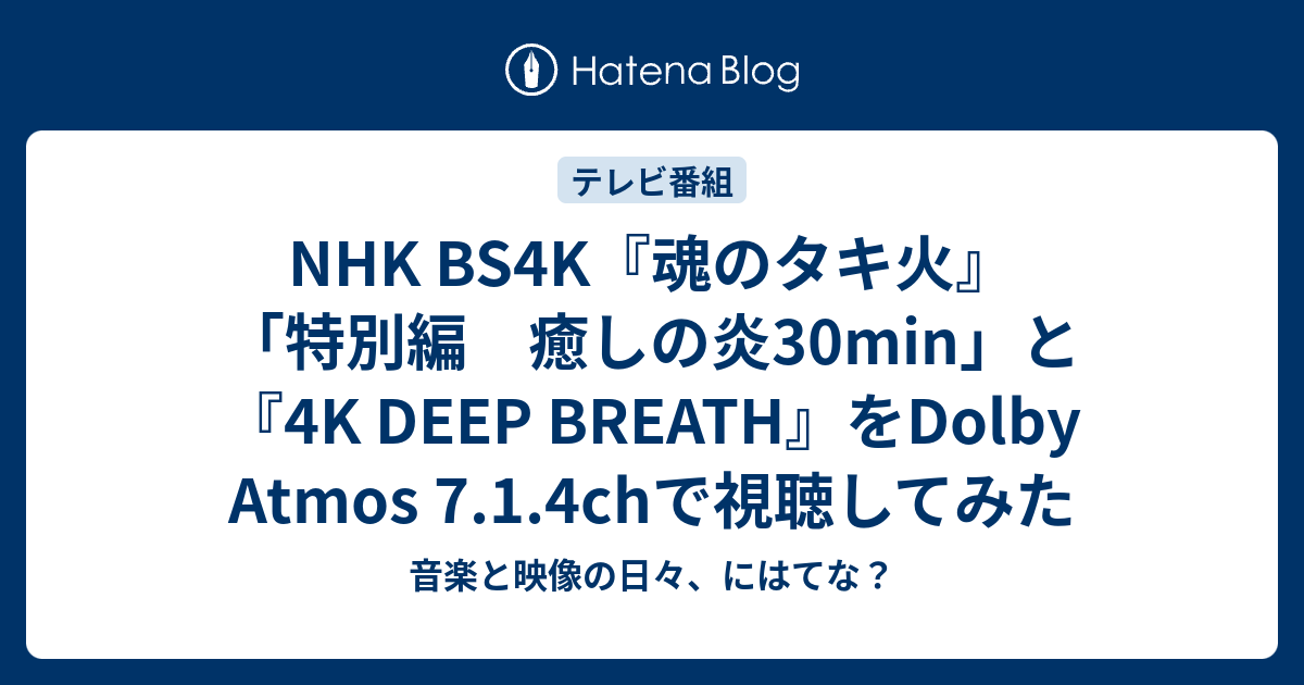 NHK BS4K『魂のタキ火』「特別編 癒しの炎30min」と『4K DEEP BREATH』をDolby Atmos 7.1.4chで視聴してみた - 音楽と映像の日々、にはてな？