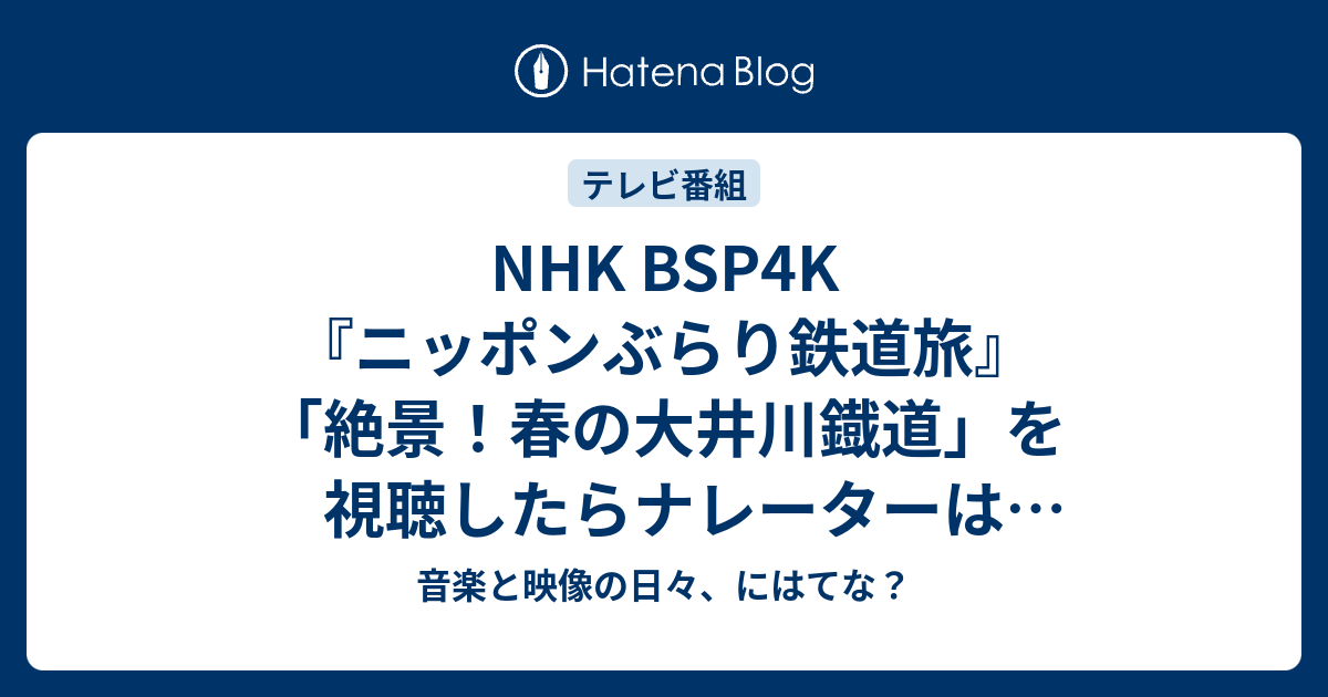 NHK BSP4K『ニッポンぶらり鉄道旅』「絶景！春の大井川鐡道」を視聴したらナレーターはたまえちゃん!? - 音楽と映像の日々、にはてな？