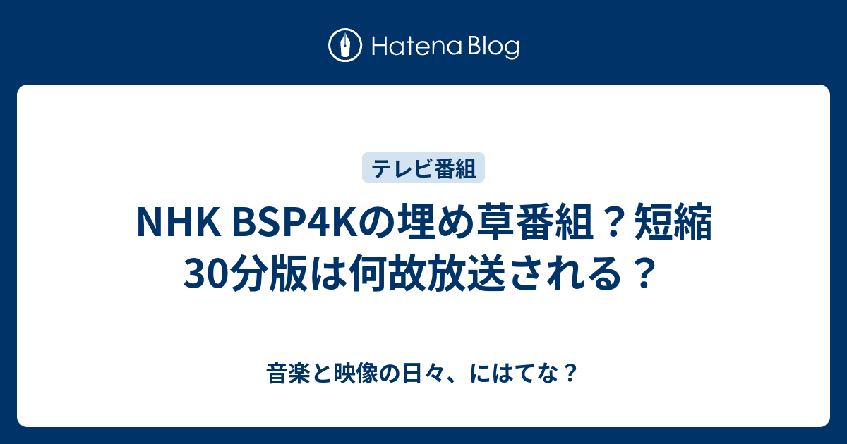 NHK BSP4Kの埋め草番組？短縮30分版は何故放送される？ - 音楽と映像の日々、にはてな？