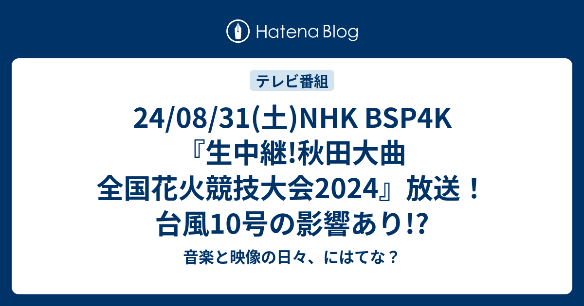 24/08/31(土)NHK BSP4K『生中継!秋田大曲 全国花火競技大会2024』放送！台風10号の影響あり!? - 音楽と映像の日々、にはてな？