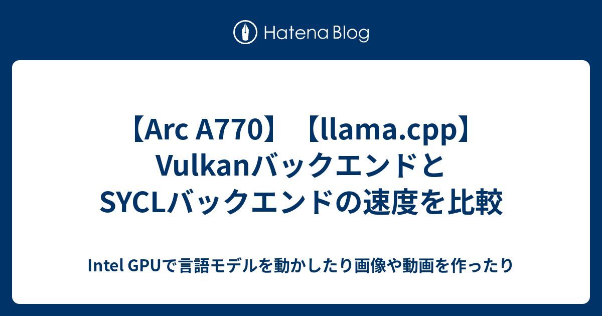 【Arc A770】【llama.cpp】VulkanバックエンドとSYCLバックエンドの速度を比較 - Intel GPUで言語モデルを動かしたり画像や動画を作ったり