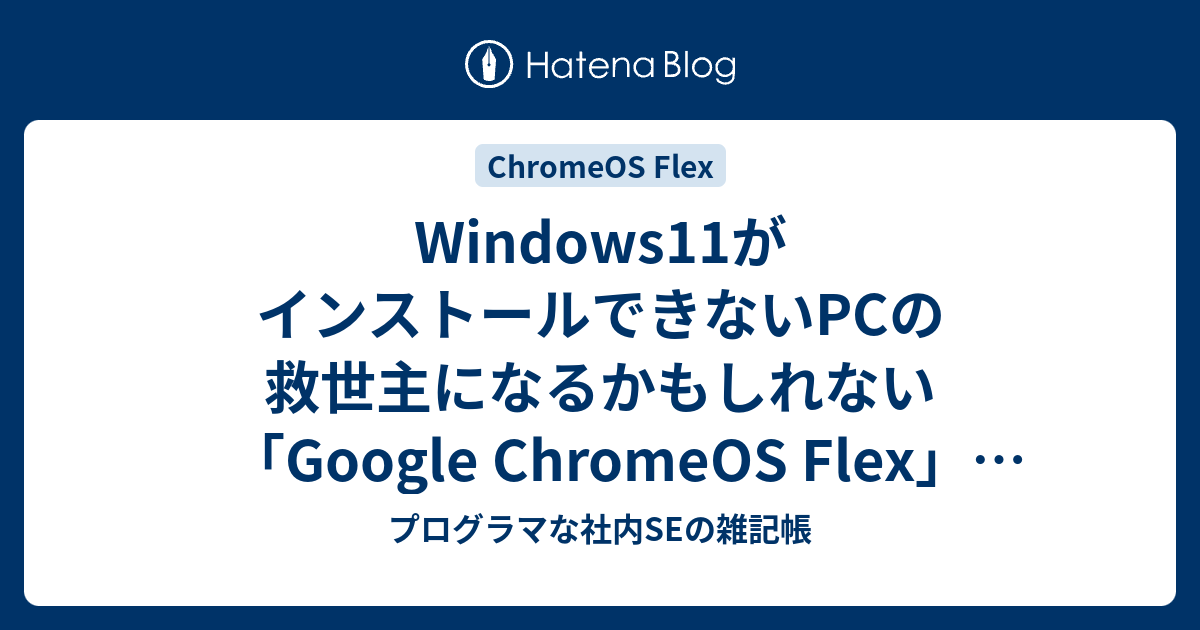 Windows11がインストールできないPCの救世主になるかもしれない「Google ChromeOS Flex」正式リリースニュース記事メモ - プログラマな社内SEの雑記帳