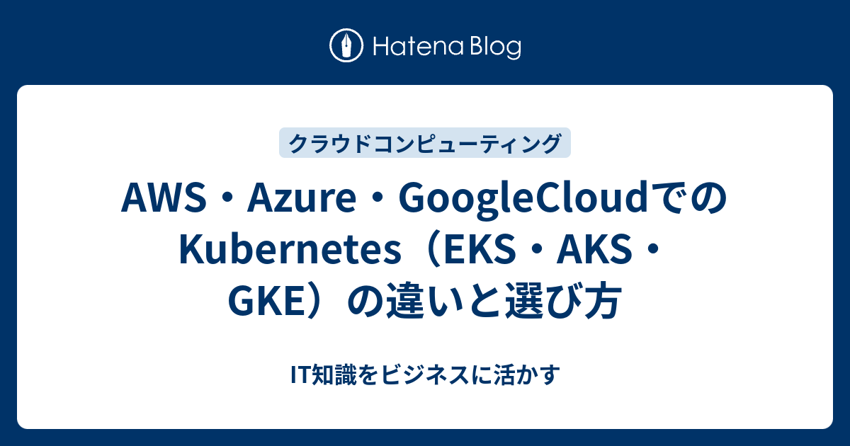 AWS・Azure・GoogleCloudでのKubernetes（EKS・AKS・GKE）の違いと選び方 - IT知識をビジネスに活かす