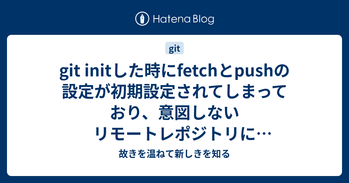git initした時にfetchとpushの設定が初期設定されてしまっており、意図しないリモートレポジトリに pushされてしまった - 故 ...