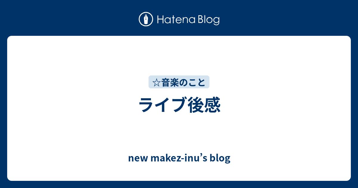 ライブ後感 - new makez-inu’s blog