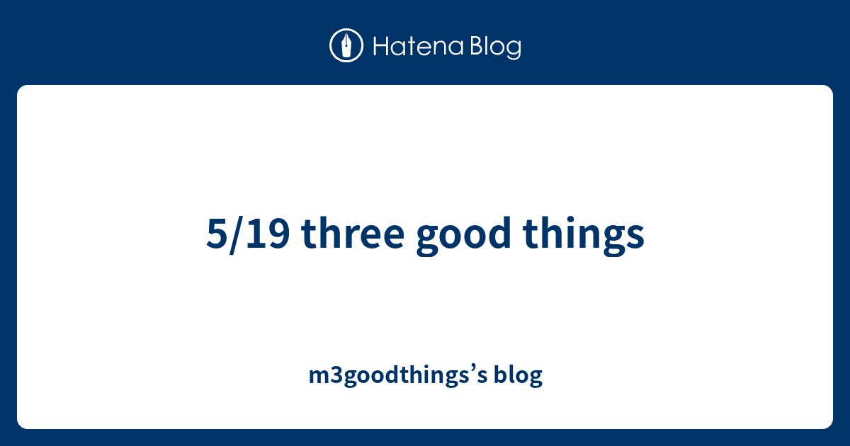 5/19 three good things - m3goodthings’s blog