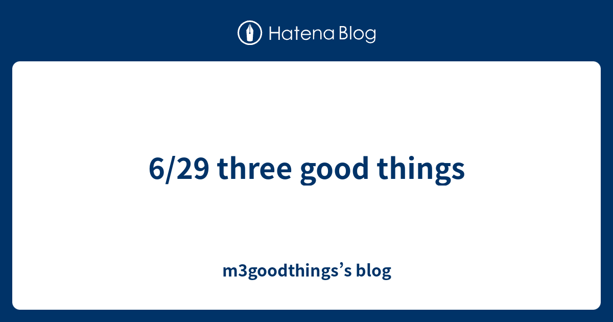6/29 three good things - m3goodthings’s blog