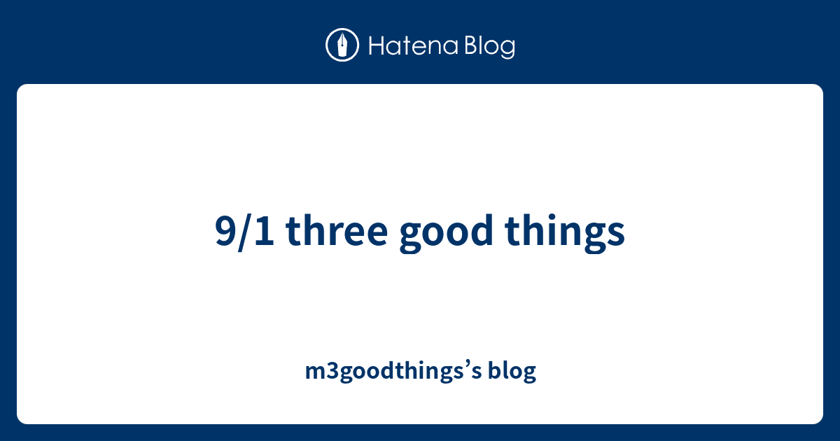 9/1 three good things - m3goodthings’s blog