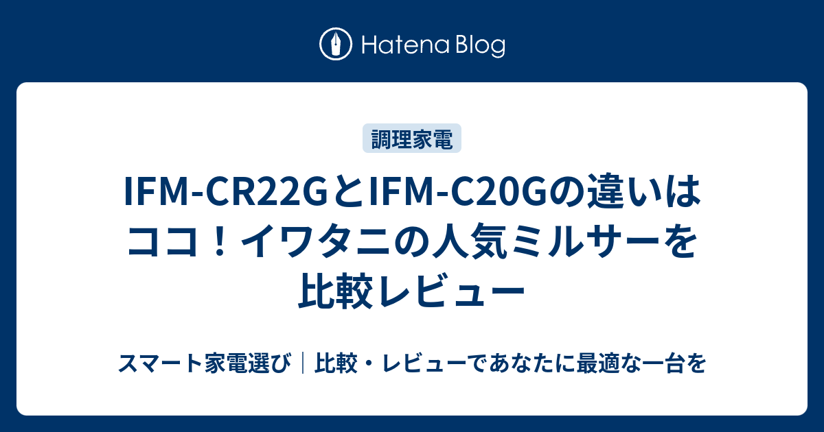 IFM-CR22GとIFM-C20Gの違いはココ！イワタニの人気ミルサーを比較レビュー - スマート家電選び｜比較・レビューであなたに最適な一台を