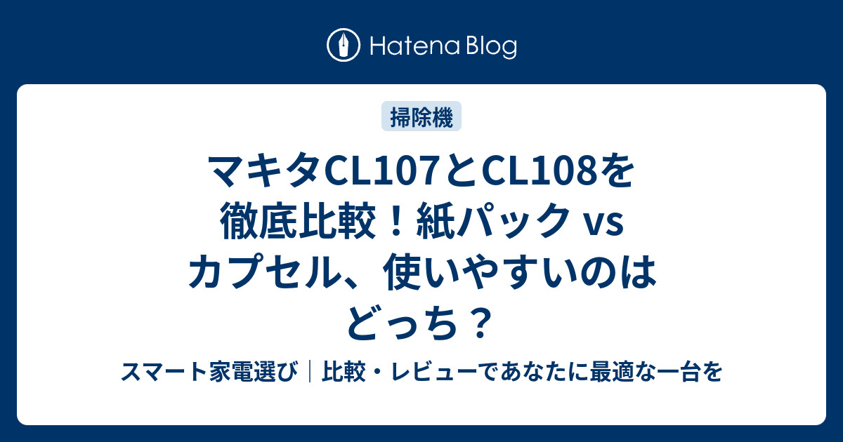 マキタCL107とCL108を徹底比較！紙パック vs カプセル、使いやすいのはどっち？ - スマート家電選び｜比較・レビューであなたに最適な一台を