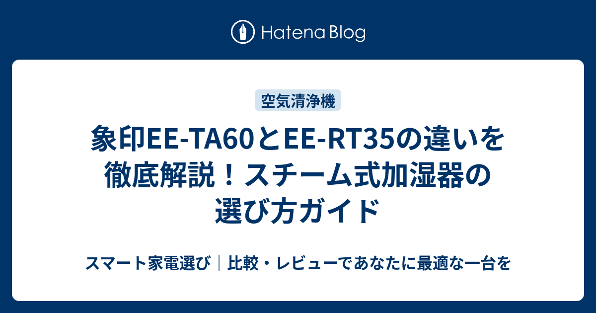 象印EE-TA60とEE-RT35の違いを徹底解説！スチーム式加湿器の選び方ガイド - スマート家電選び｜比較・レビューであなたに最適な一台を