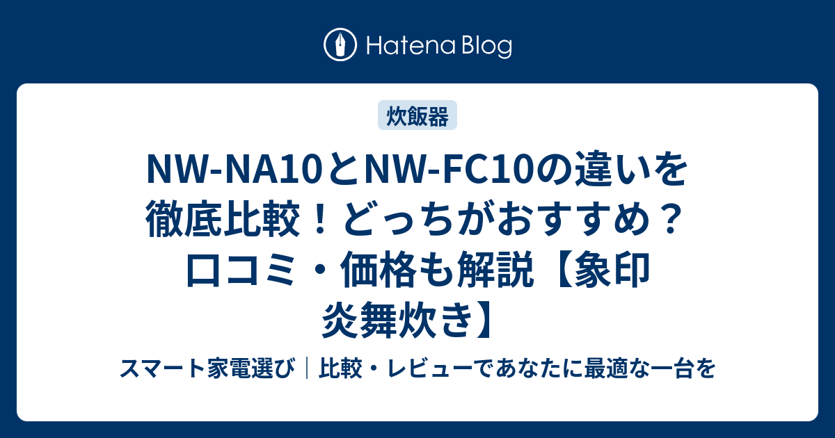 NW-NA10とNW-FC10の違いを徹底比較！どっちがおすすめ？口コミ・価格も解説【象印 炎舞炊き】 - スマート家電選び｜比較・レビューであなたに最適な一台を