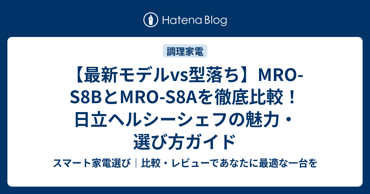 【最新モデルvs型落ち】MRO-S8BとMRO-S8Aを徹底比較！日立ヘルシーシェフの魅力・選び方ガイド - スマート家電選び｜比較・レビューであなたに最適な一台を