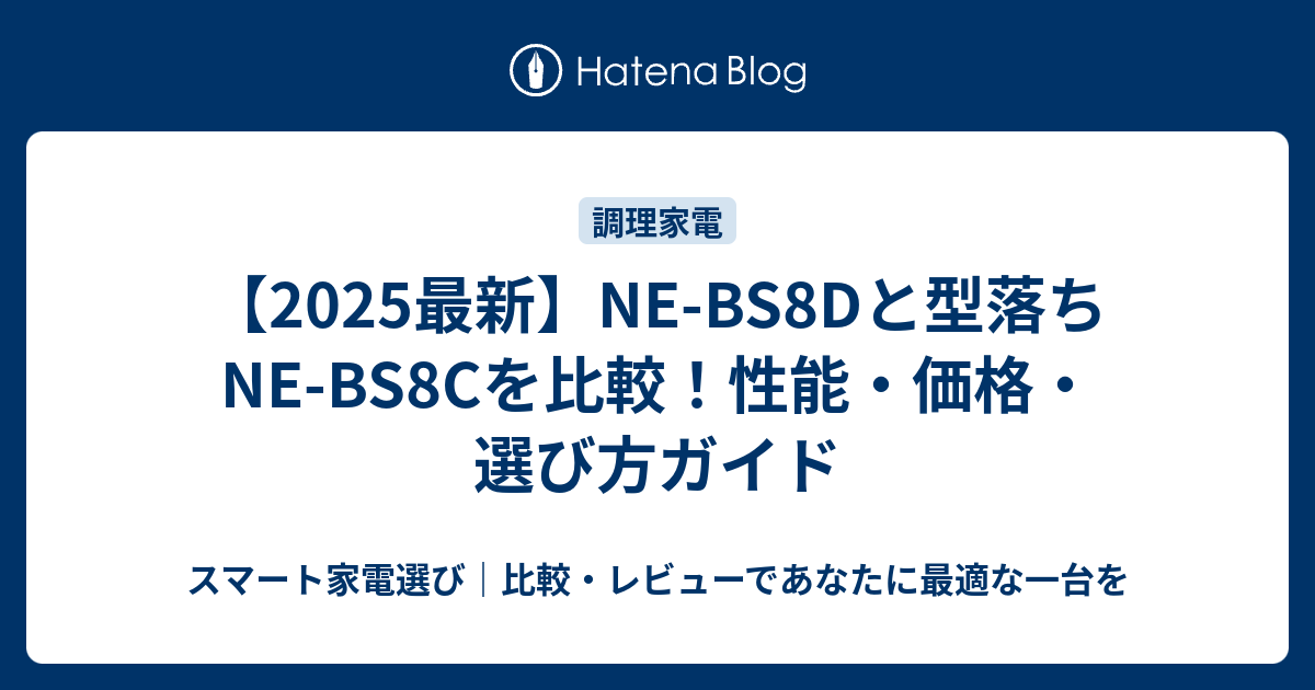 【2025年最新】ビストロNE-BS8Dと型落ちNE-BS8Cを徹底比較｜9つの違いとおすすめモデルはこれ！ - スマート家電選び｜比較・レビューであなたに最適な一台を