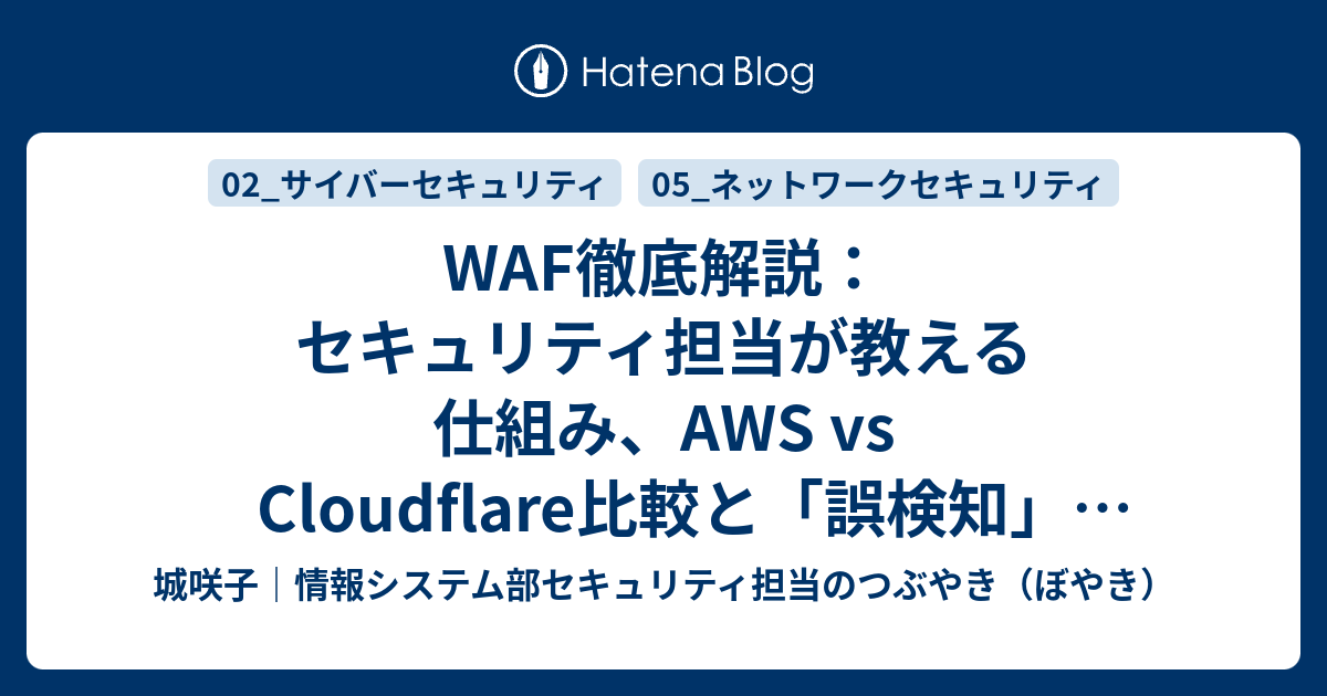 WAF徹底解説：セキュリティ担当が教える仕組み、AWS vs Cloudflare比較と「誤検知」運用の核心 - 城咲子｜情報システム部セキュリティ担当のつぶやき（ぼやき）