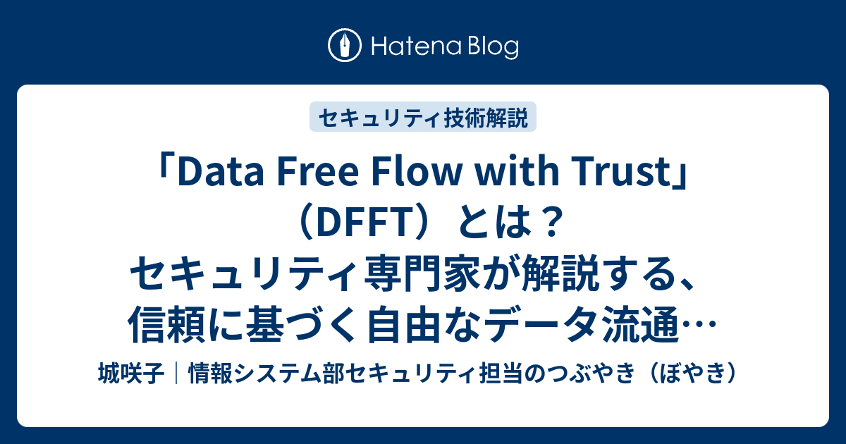 「Data Free Flow with Trust」（DFFT）とは？セキュリティ専門家が解説する、信頼に基づく自由なデータ流通の未来 - 城咲子｜情報システム部セキュリティ担当のつぶやき（ぼやき）