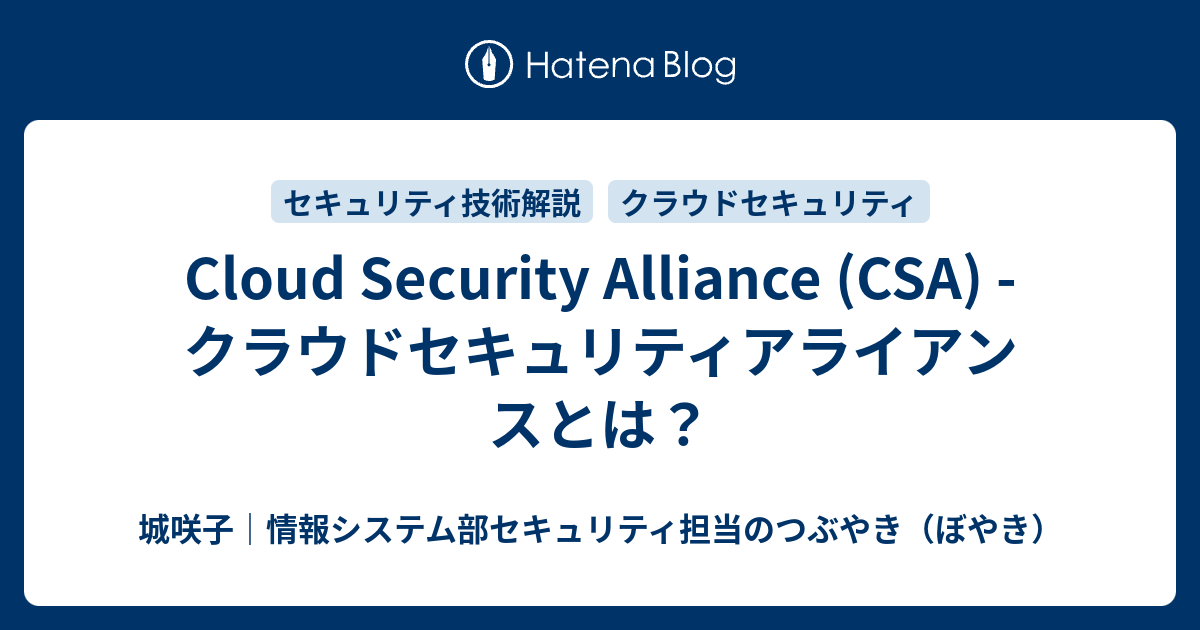 Cloud Security Alliance (CSA) - クラウドセキュリティアライアンスとは？ - 城咲子｜情報システム部セキュリティ担当のつぶやき（ぼやき）