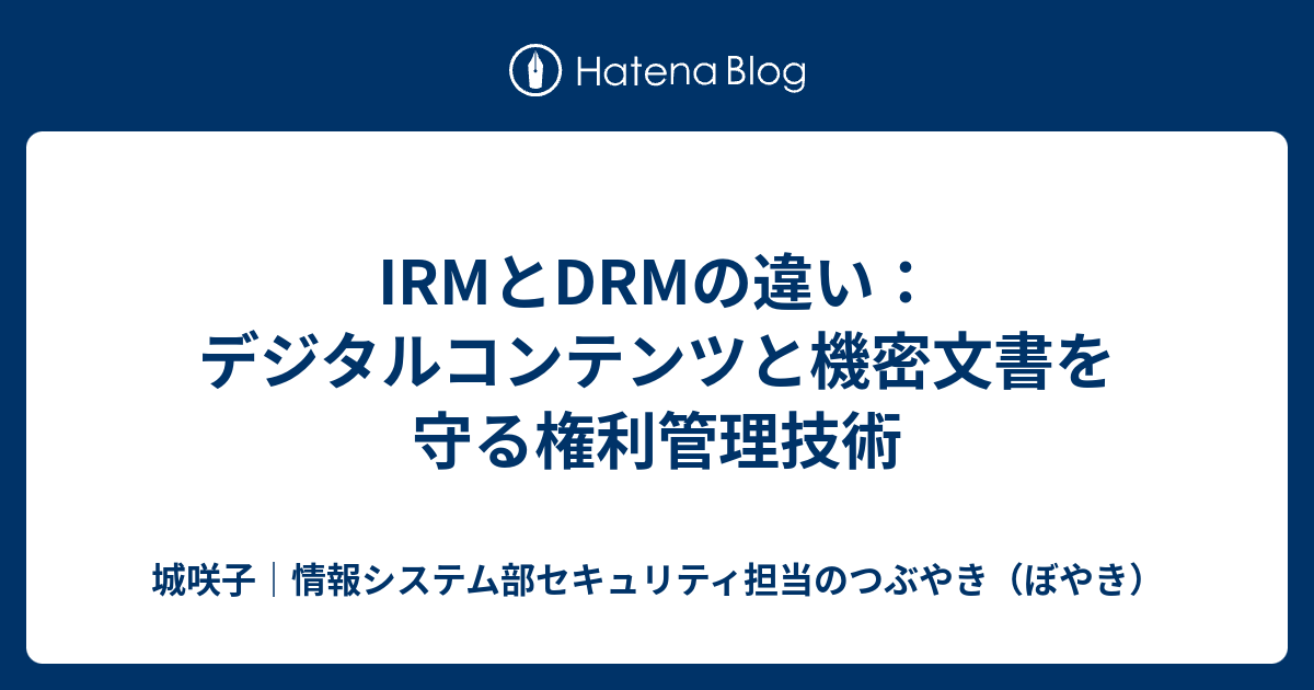 IRMとDRMの違い：デジタルコンテンツと機密文書を守る権利管理技術 - 城咲子｜情報システム部セキュリティ担当のつぶやき（ぼやき）