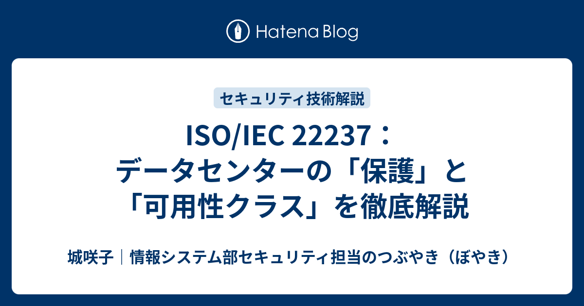 ISO/IEC 22237：データセンターの「保護」と「可用性クラス」を徹底解説 - 城咲子｜情報システム部セキュリティ担当のつぶやき（ぼやき）