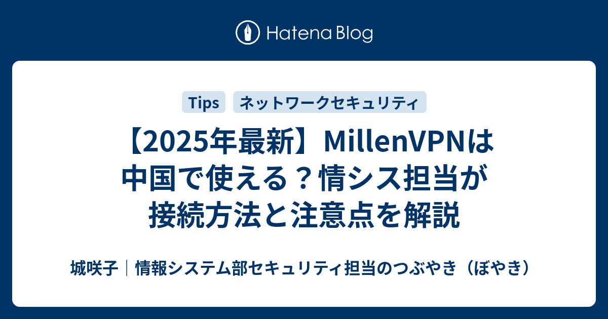 【2025年】MillenVPNは中国で使える？接続方法と法的リスクを専門家が解説 - 城咲子｜情報システム部セキュリティ担当のつぶやき（ぼやき）